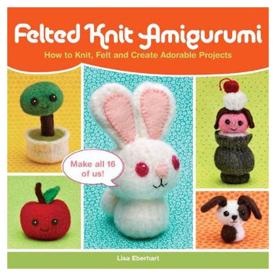 Felted Knit Amigurumi: How to Knit, Felt and Create Adorable Projects ...